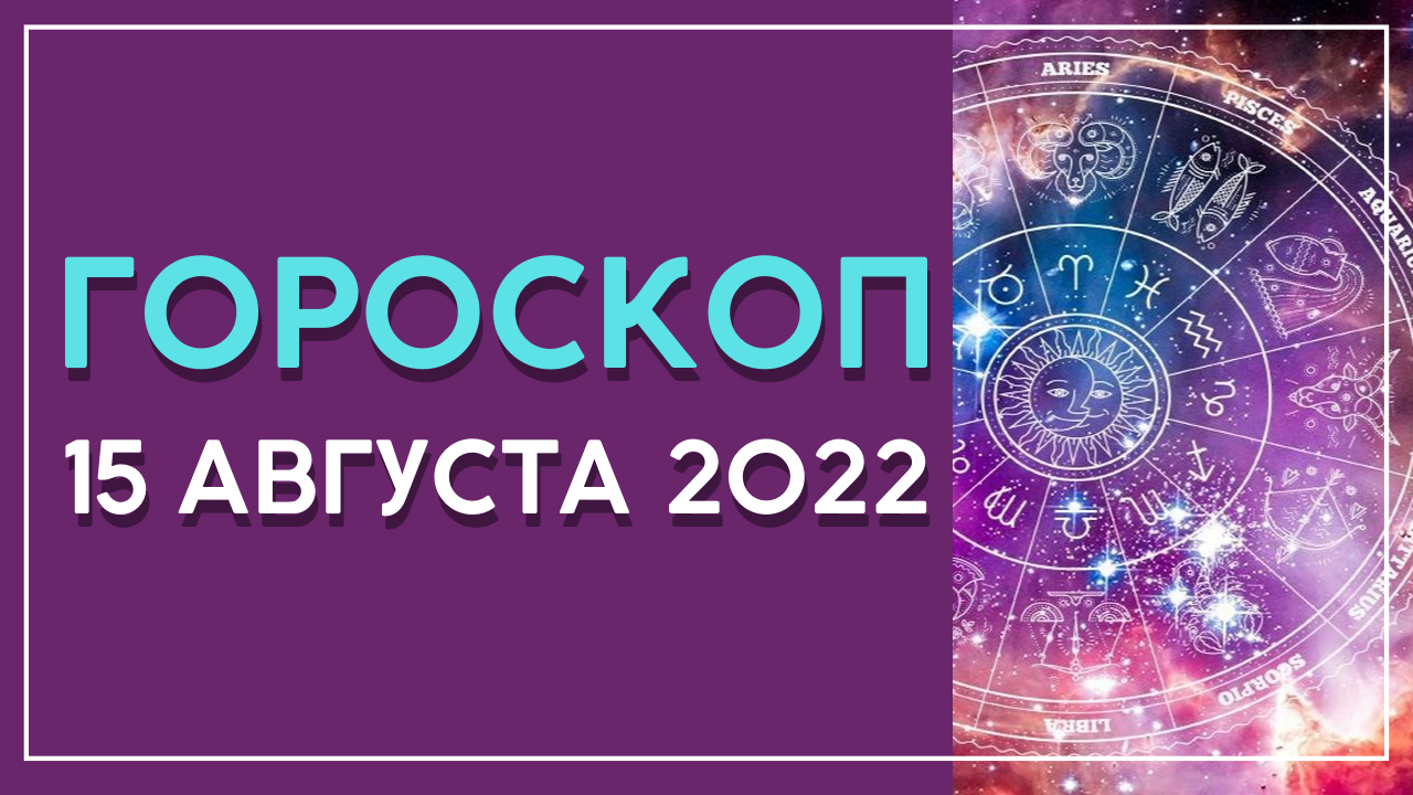 Гороскоп на сегодня 15 августа 2022 года для всех знаков зодиака