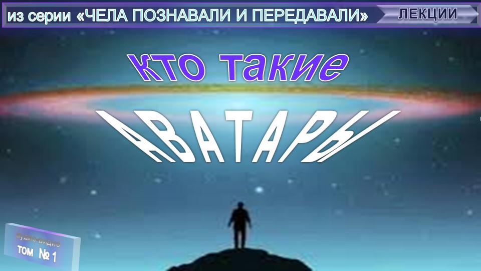 (1) Кто такие АВАТАРЫ -  из серий "Учителя ПоВедали" и  "Чела познавали и передавали"