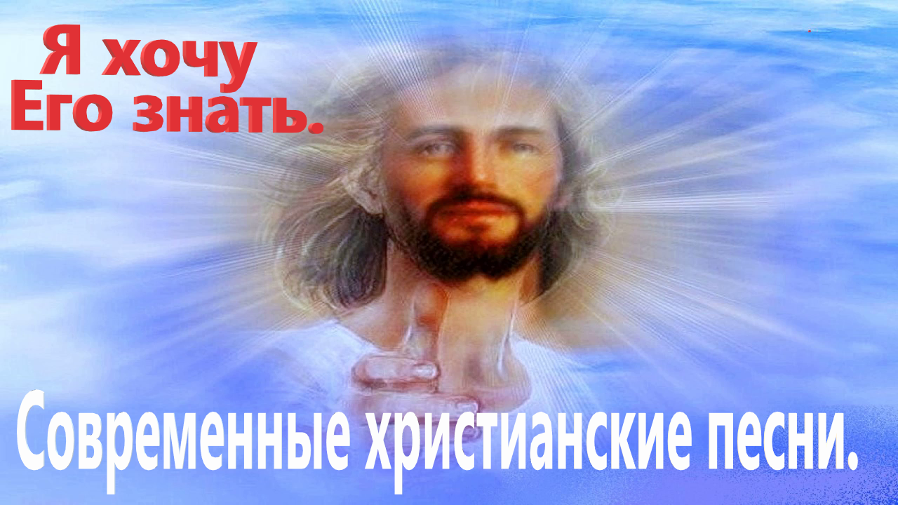 Я хочу Его знать.Современные христианские.