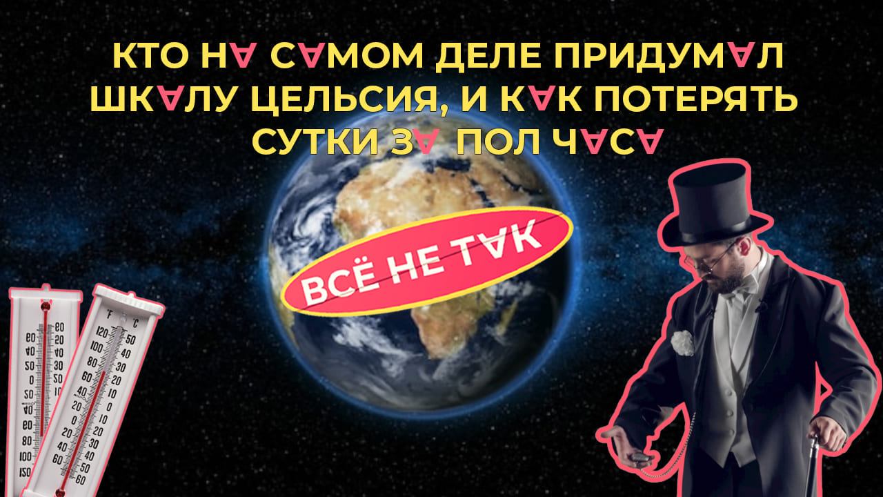 Все не так I Выпуск 4 I Кто на самом деле придумал шкалу Цельсия, и как потерять сутки за полчаса?