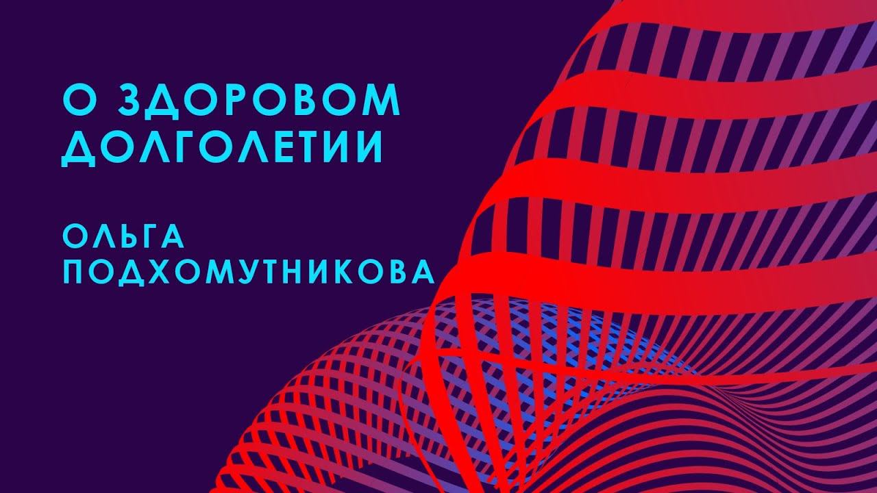 О ЗДОРОВОМ ДОЛГОЛЕТИИ. ОЛЬГА ПОДХОМУТНИКОВА