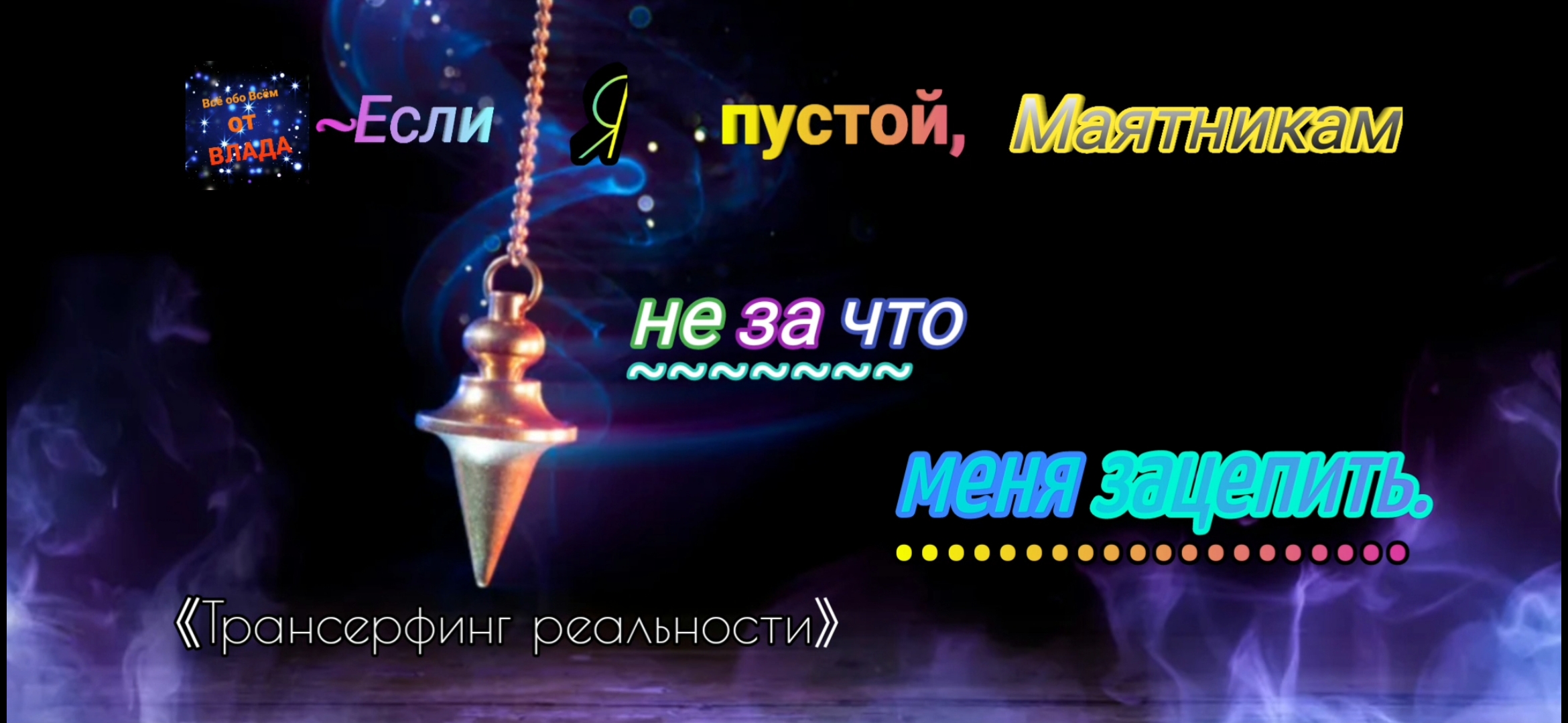 ~Если Я пустой, маятникам не за что меня зацепить.《Трансерфинг реальности》