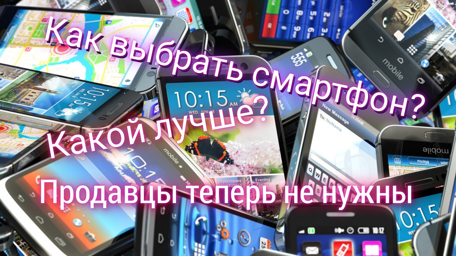 Как выбрать смартфон, советы при выборе смартфона - продавцы теперь не нужны. Мы из Краснодара