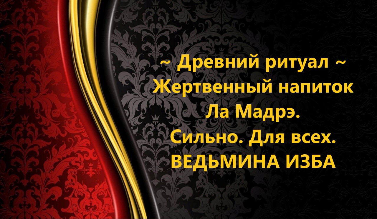 ЖЕРТВЕННЫЙ НАПИТОК ЛА МАДРЭ..ДРЕВНИЙ,СИЛЬНЫЙ РИТУАЛ УДАЧИ..ДЛЯ ВСЕХ..АВТОР: ИНГА ХОСРОЕВА