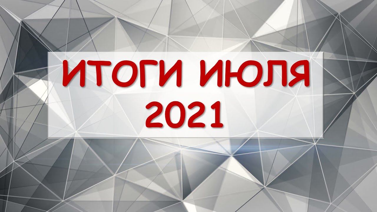 ИТОГИ ИЮЛЯ 2021