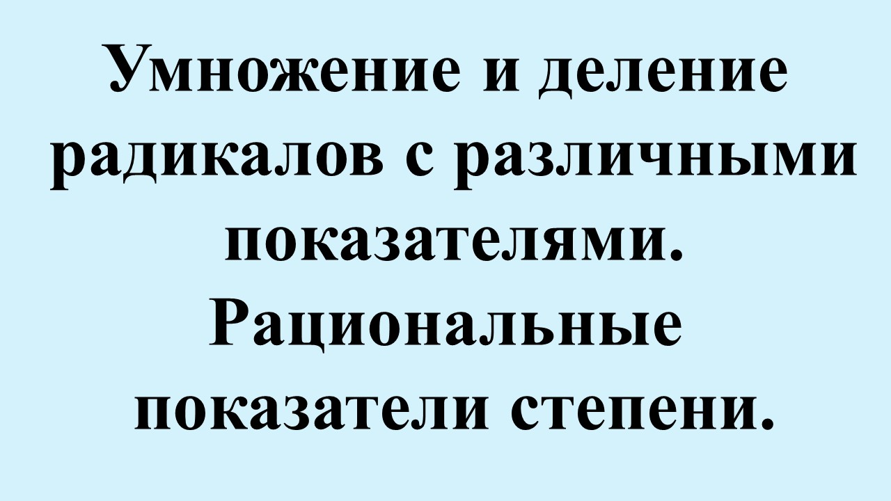 6. Умножение и деление радикалов с различными показателями. Рациональные показатели степени.