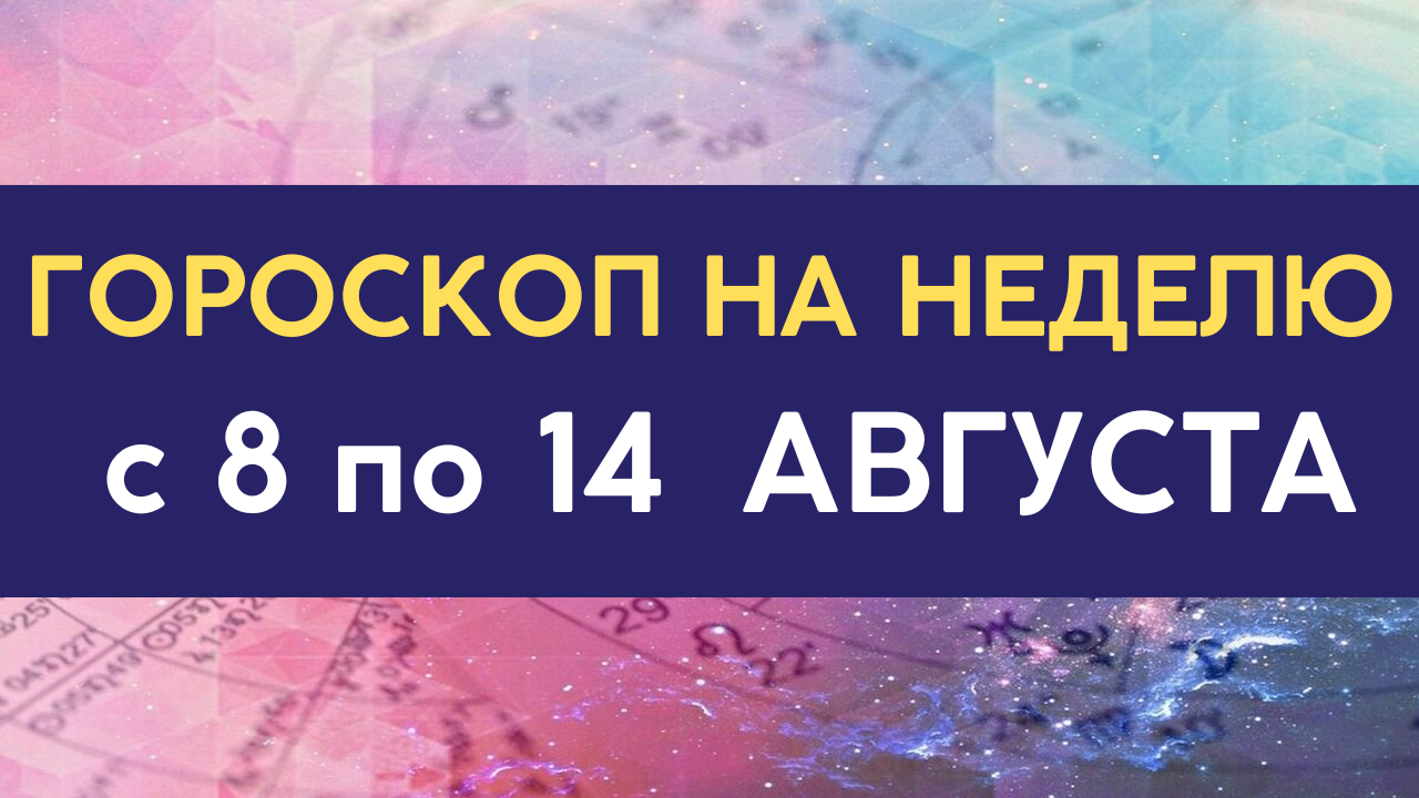 Гороскоп на неделю с 8 по 14 августа 2022 года все знаки Зодиака