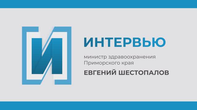 Интервью с министром здравоохранения Приморья Евгений Шестопалов