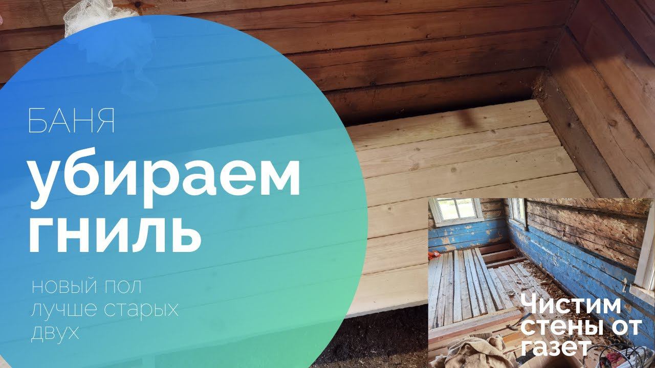 Меняем сгнивший пол в бане и чистим стены в доме от приклеенных газет.