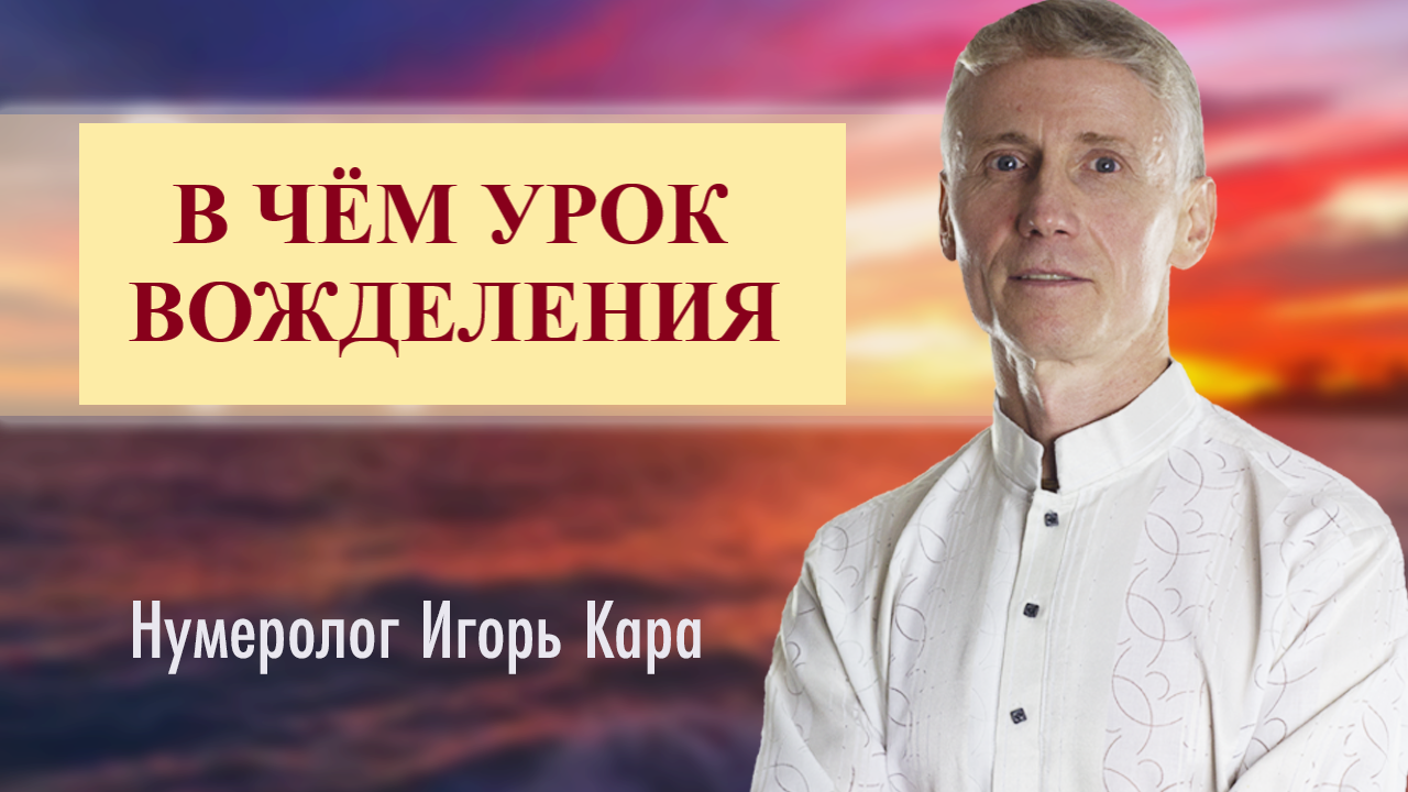 В ЧЁМ УРОК ВОЖДЕЛЕНИЯ - нумеролог Игорь Кара.mp4