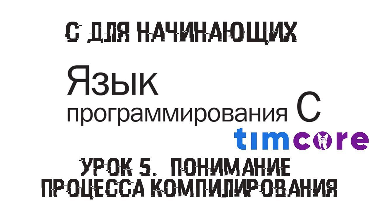 #5 Язык С для начинающих. Урок 5. Понимание процесса компилирования | Timcore