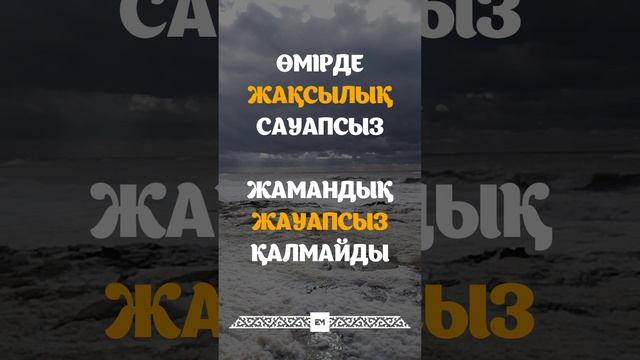 Өмірде жақсылық сауапсыз, жамандық жауапсыз қалмайды.
