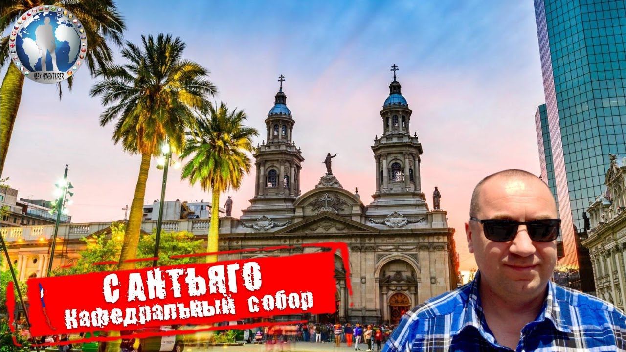 Сантьяго 🇨🇱 Чили. Кафедральный собор. Что если не он 💯Алекс Авантюрист