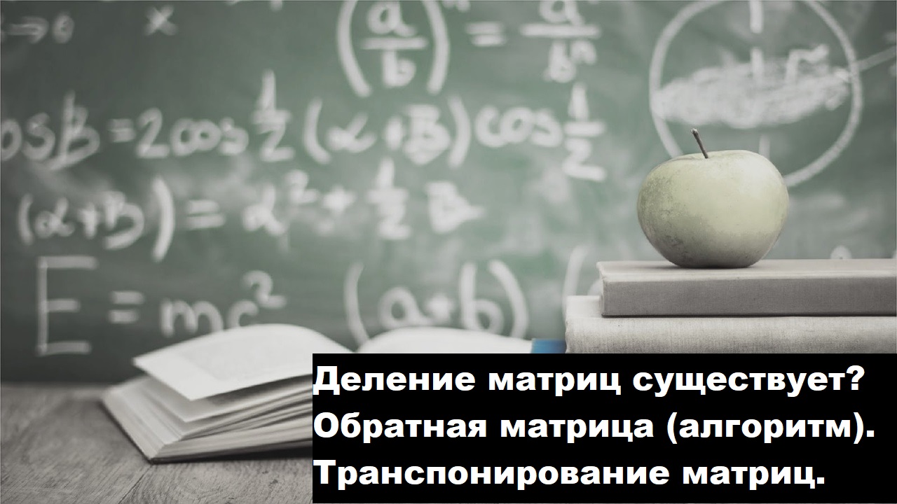 ВЫСШАЯ МАТЕМАТИКА.1.6.1.Транспонирование. Обратная матрица (алгоритм).Существует ли деление матриц.