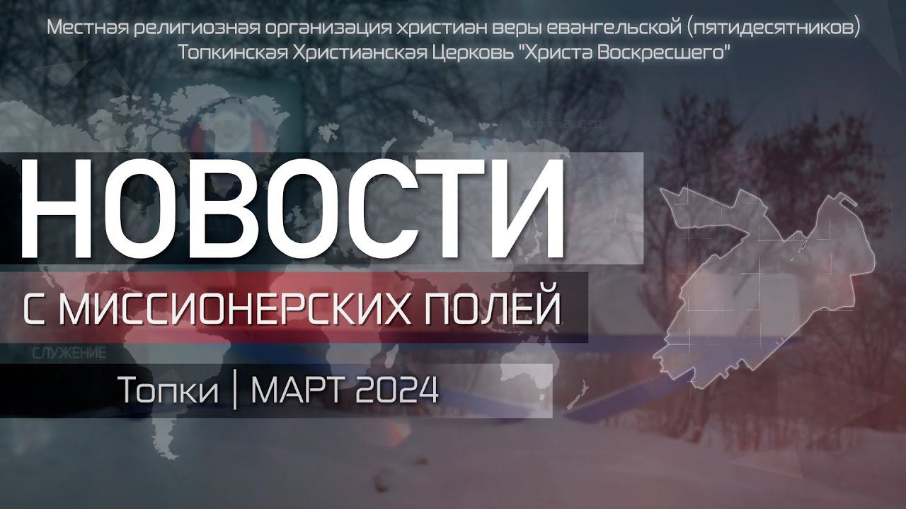 НОВОСТИ С МИССИОНЕРСКИХ ПОЛЕЙ | Топки | МАРТ 2024