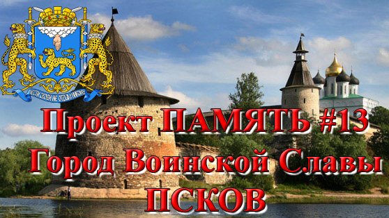 Проект ПАМЯТЬ #13 - Город Воинской Славы ПСКОВ