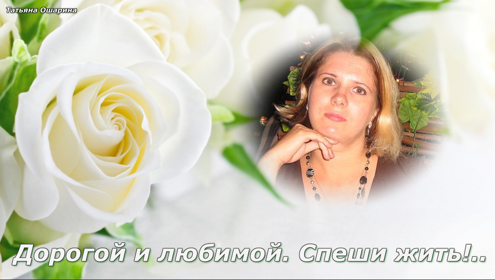 Дорогой и любимой. Спеши жить!