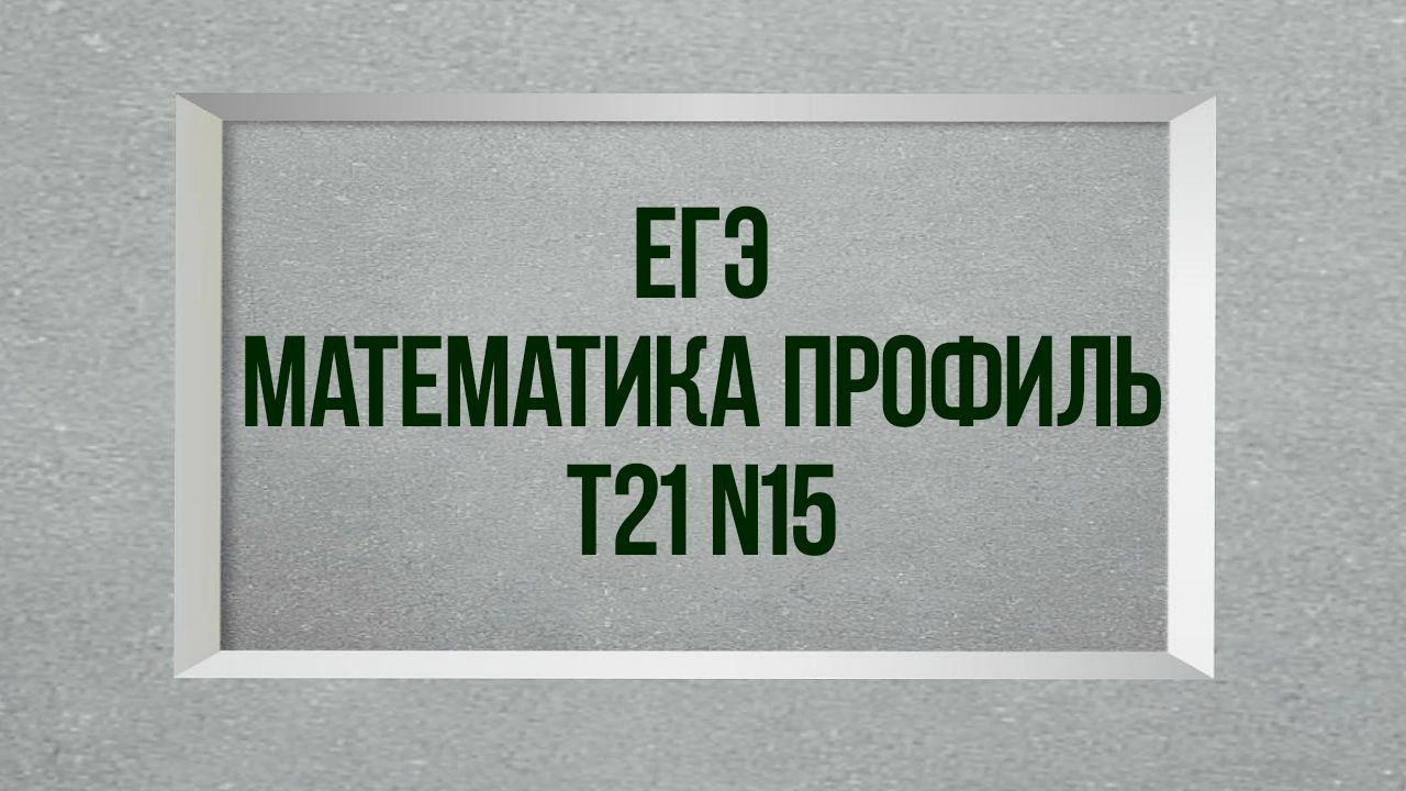Задание 15. Тест 21. ЕГЭ. Математика профиль.