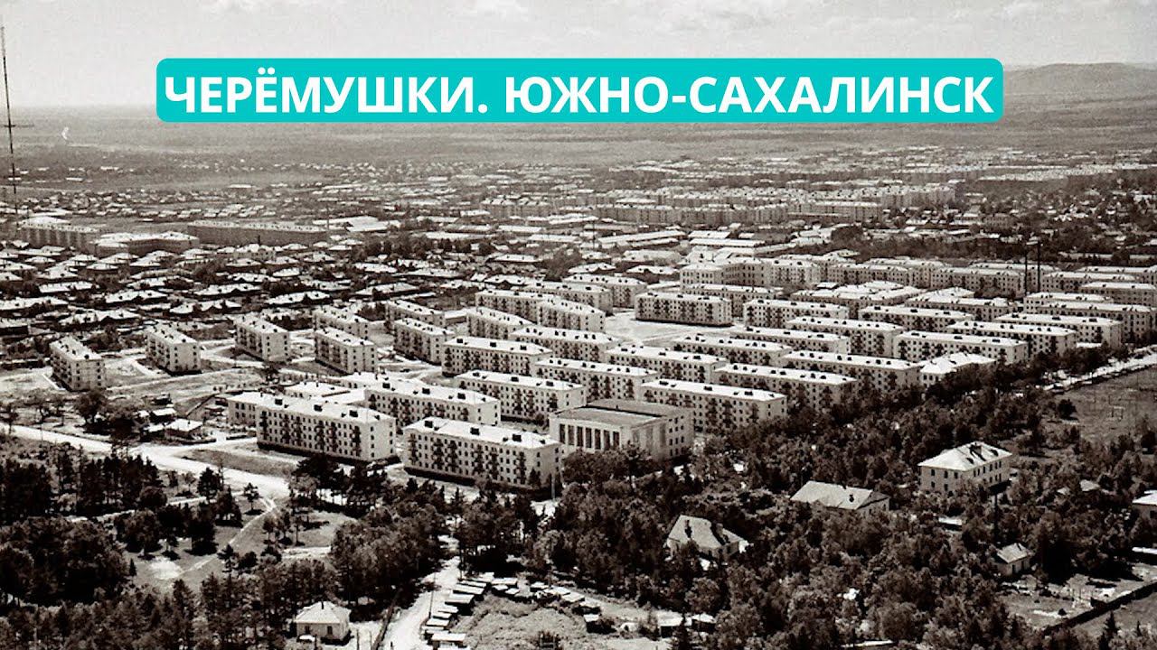 История района "Черемушки" в Южно-Сахалинске. Место в истории 07.06.24