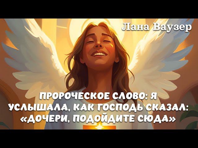 ПРОРОЧЕСКОЕ СЛОВО: Я УСЛЫШАЛА, КАК ГОСПОДЬ СКАЗАЛ: «ДОЧЕРИ, ПОДОЙДИТЕ СЮДА». Лана Ваузер