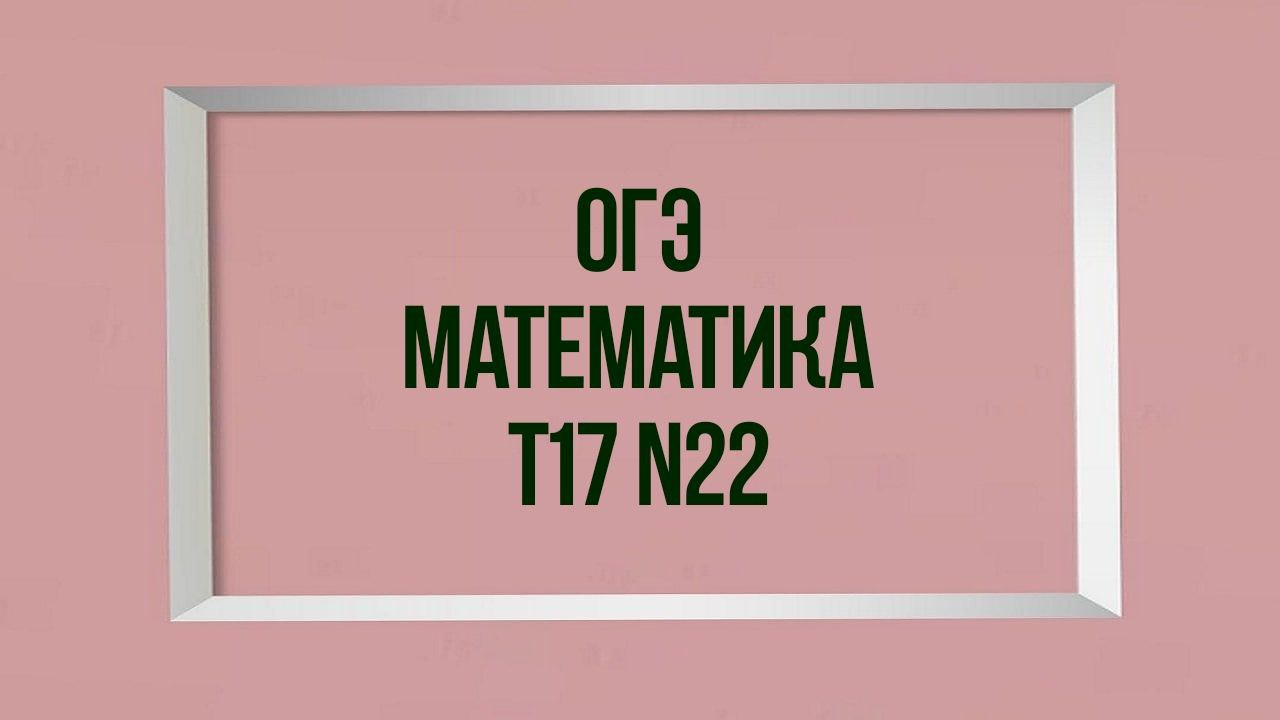 Задание 22. Тест 17. ОГЭ. Математика.
