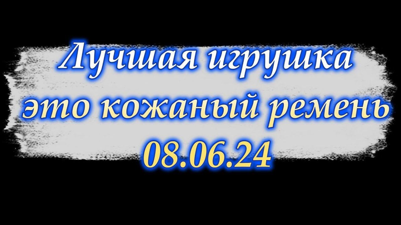 Лучшая игрушка - это кожаный ремень 08.06.24