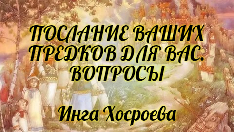 ПОСЛАНИЕ ВАШИХ ПРЕДКОВ ДЛЯ ВАС.  ВОПРОСЫ. ИНГА ХОСРОЕВА. ВЕДЬМИНА ИЗБА.