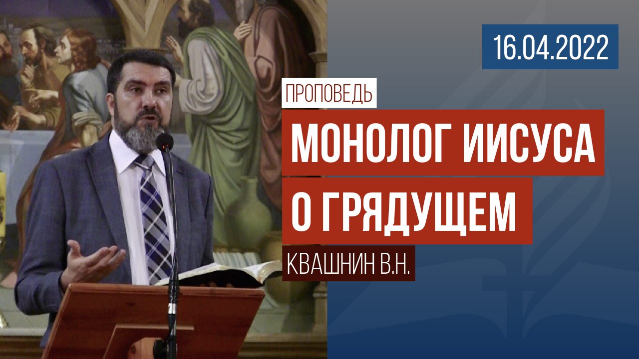Проповедь "Монолог Иисуса о грядущем" / 16.04.2022 / Квашнин В.Н.